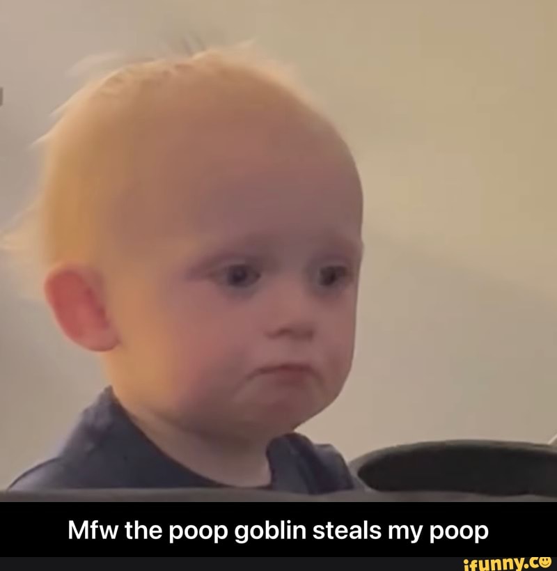 Mfw the poop goblin steals my poop - Mfw the poop goblin steals my poop ...