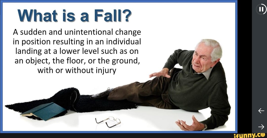 What is a Fall? A sudden and unintentional change in position resulting ...