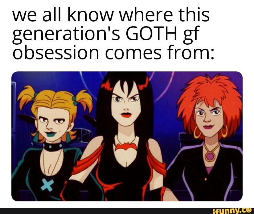 We all know where this generation's GOTH gf obsession comes from: - iFunny