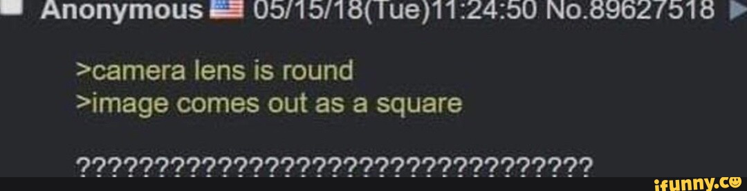 ANONYMOUS >camera lens is round >image comes out as square - iFunny