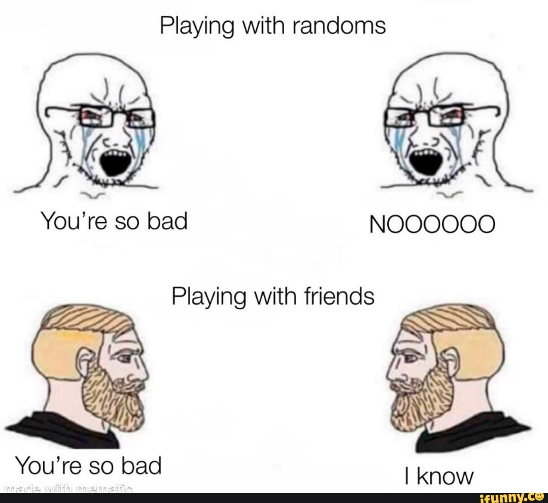 Playing with randoms Playing with friends You're so bad - iFunny