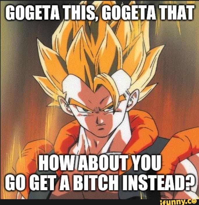 GOGETA THIS, GOGETA THAT HOWABOUTYOU GO GET BITCH INSTEAD? - iFunny