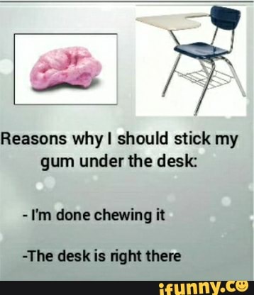 Reasons why I should stick my gum under the desk: - I'm done chewing it ...
