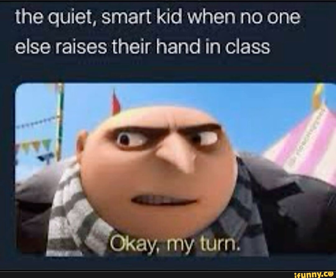 The quiet, smart kid when no one else raises their hand in class Okay ...