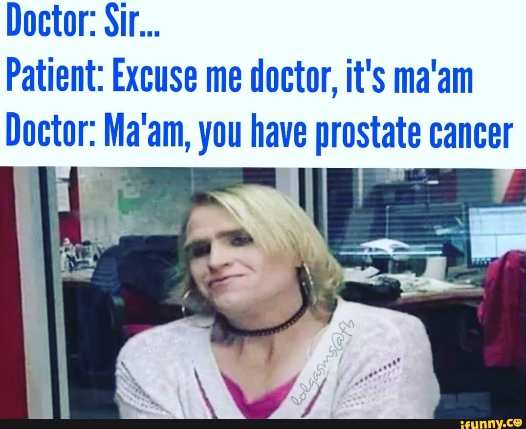 Doctor: Sir... Patient: Excuse me doctor, it's ma'am Doctor: Ma'am, you ...