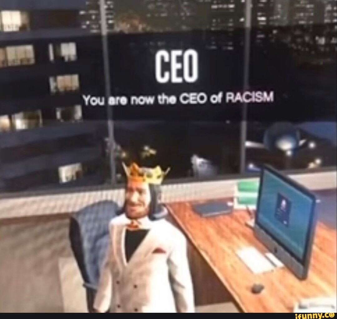 Mi CEO You are now the CEO of RACISM - iFunny