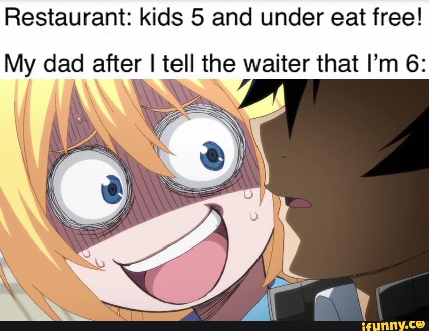 Restaurant: kids 5 and under eat free! My dad after I tell the waiter ...