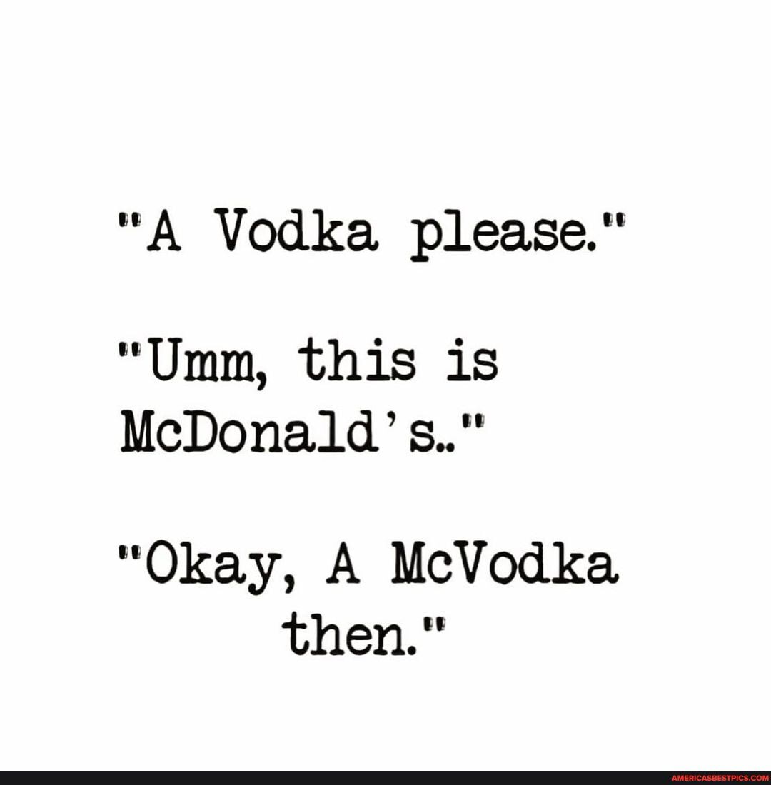McVodka please - "A Vodka please." "Umm, this is McDonald' s.." "Okay ...