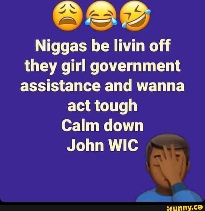 Niggas be livin off they girl government assistance and wanna act tough ...