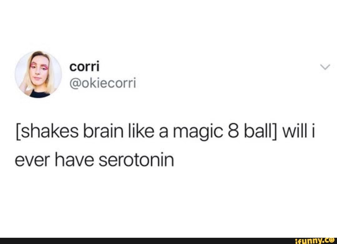 [shakes brain like a magic 8 ball] will ever have serotonin - iFunny