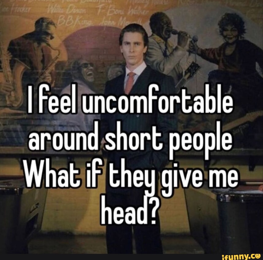 Kine I Feel uncomfortable around short people What if they give me head ...