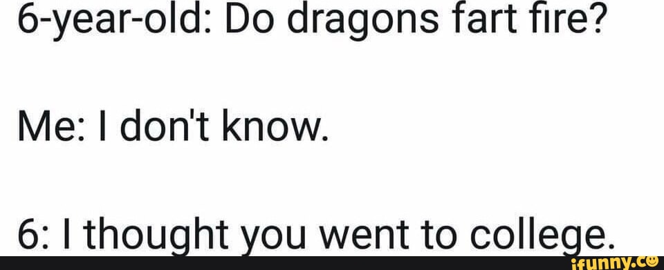 6-year-old: Do dragons fart fire? Me: I don't know. 6: I thought you ...