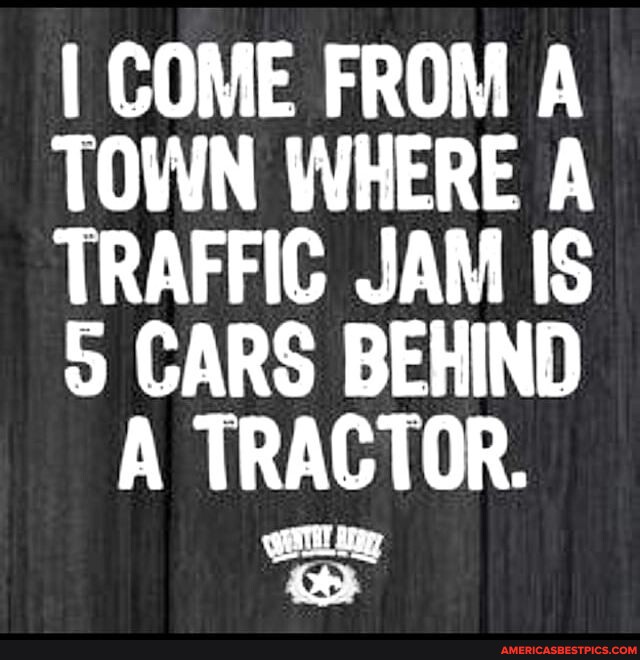 #ba - I COME FROM A TOWN WHERE A TRAFFIC JAM IS CARS BEHIND A TRACTOR ...