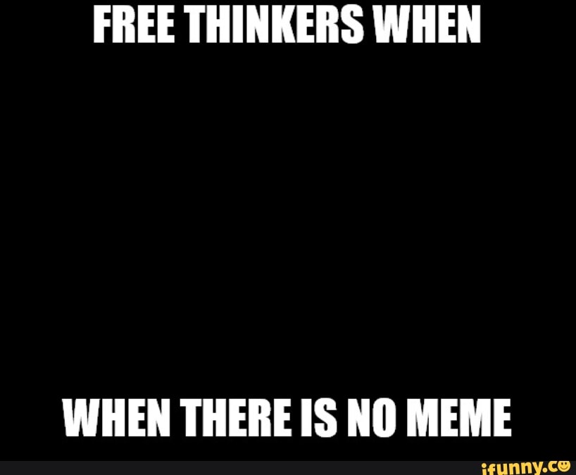 FREE THINKERS WHEN WHEN THERE IS NO MEME - iFunny