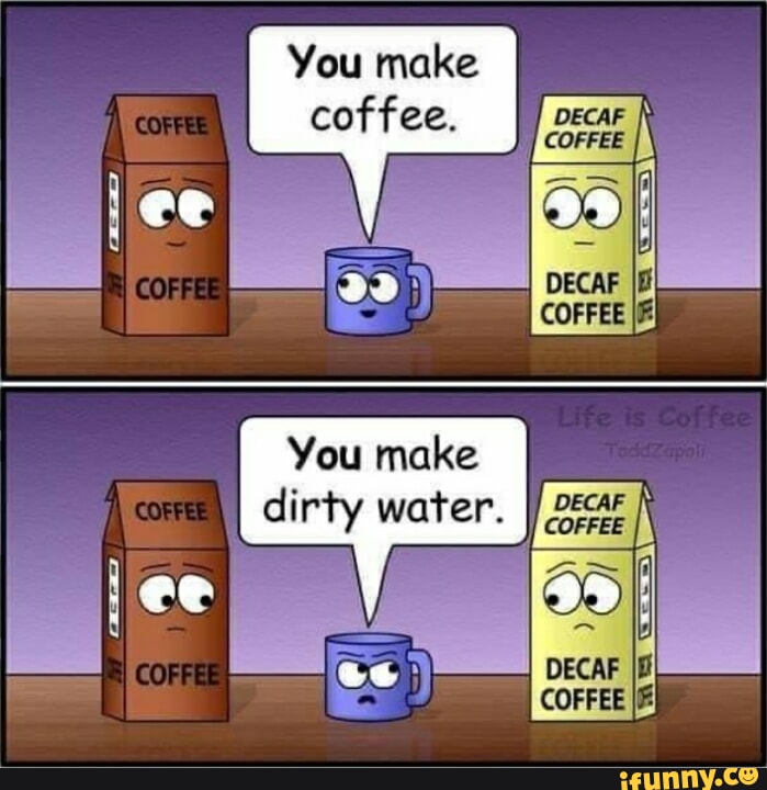 You make coffee. I DECAF COFFEE You make dirty water. I DECAF COFFEE ...