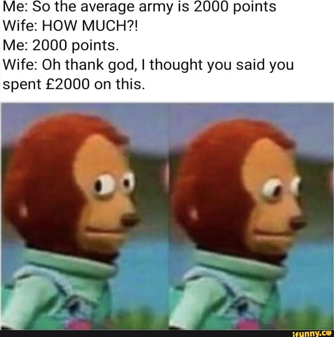 Me: So the average army is 2000 points Wife: HOW MUCH?! Me: 2000 points ...