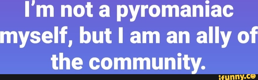 Pyromaniac memes. Best Collection of funny Pyromaniac pictures on iFunny