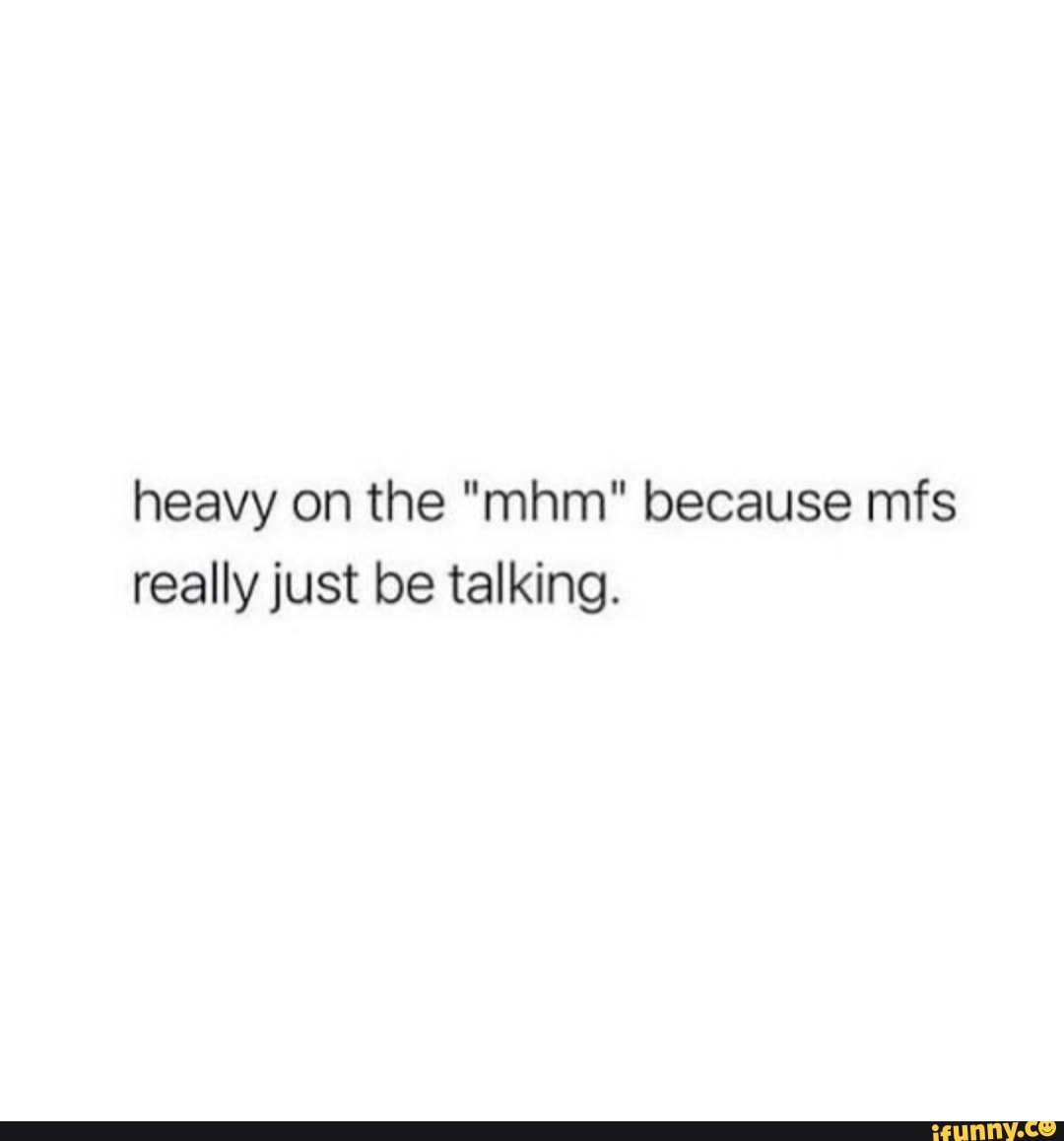 Heavy on the "mhm" because mfs really just be talking. - iFunny