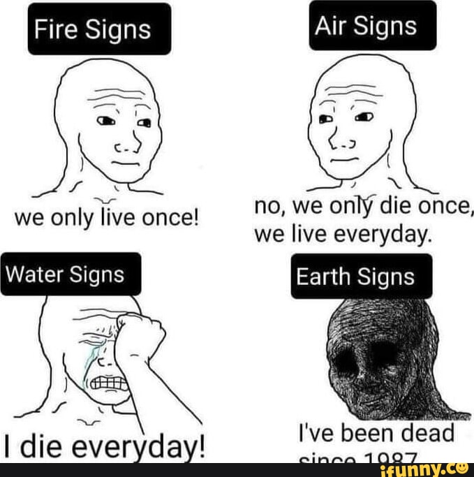 No, we only die once, we live everyday. Earth Signs I've been dead I ...