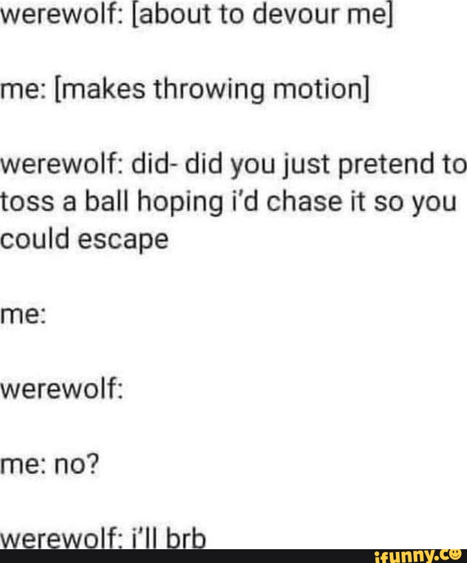 Werewolf: [about to devour me] me: [makes throwing motion] werewolf ...