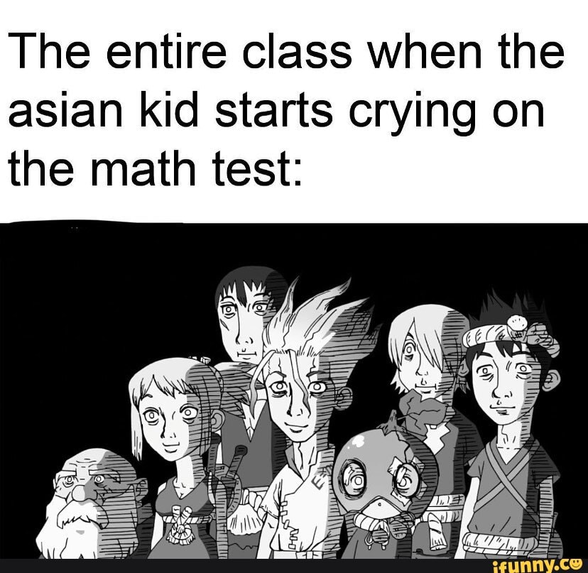 The entire class when the asian kid starts crying on the math test ...