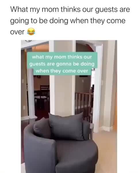 What my mom thinks our guests are going to be doing when they come over ...