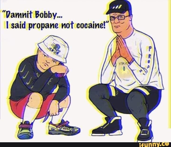 "Damnit Bobby... I said propane not cocaine!" - iFunny