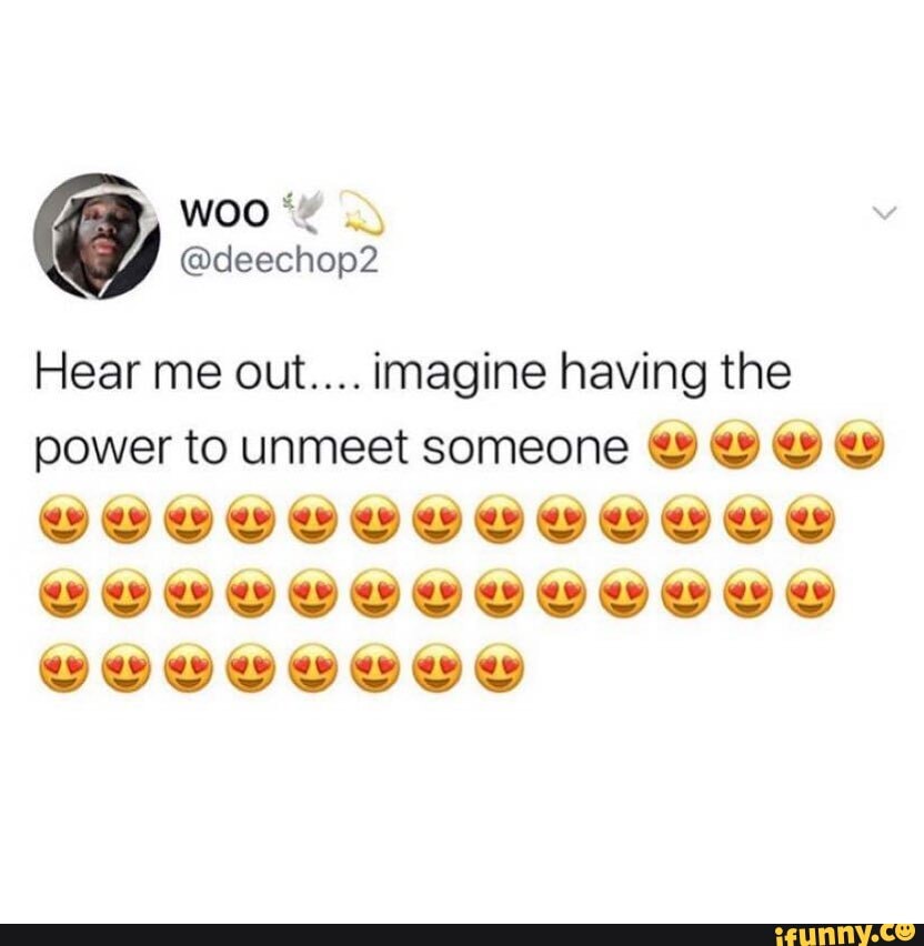 Hear me out.... imagine having the power to unmeet someone & & & - iFunny