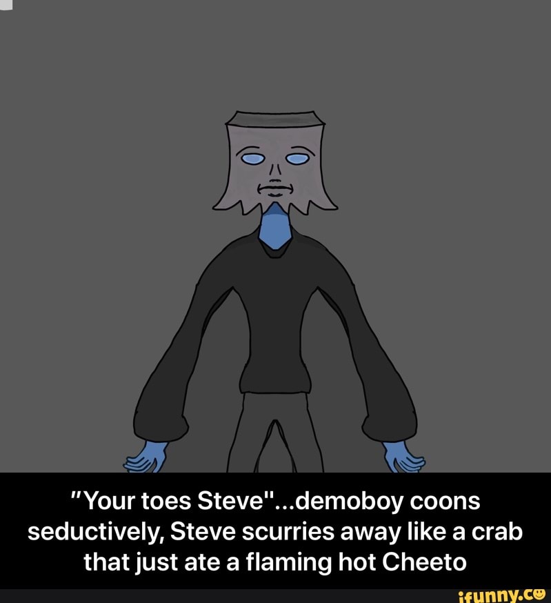 "Your toes Steve"...demoboy coons seductively, Steve scurries away like ...