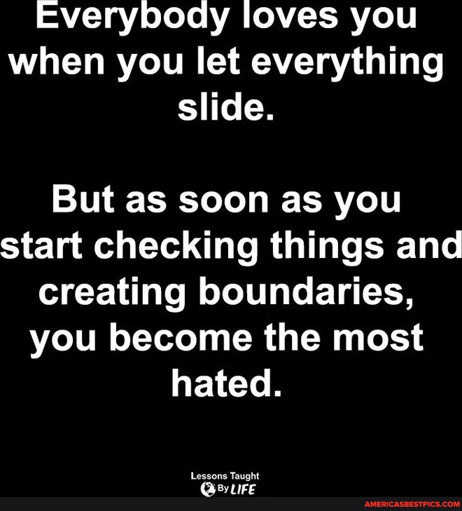 Everybody loves you when you let everything slide. But as soon as you ...