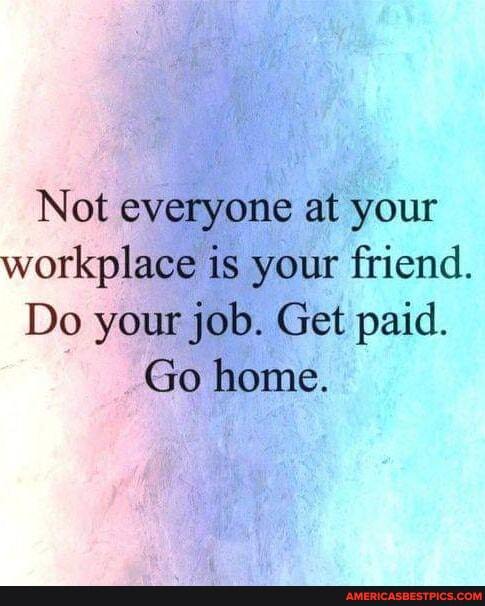 Not everyone at your workplace is your friend. Do your job. Get paid ...