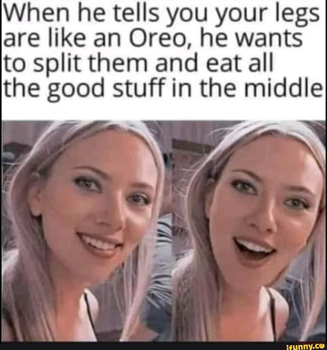 When he tells you your legs are like an Oreo, he wants to split them ...