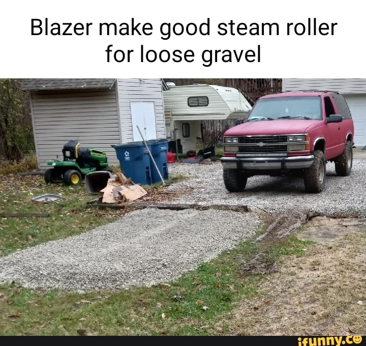 Blazer make good steam roller for loose gravel - iFunny