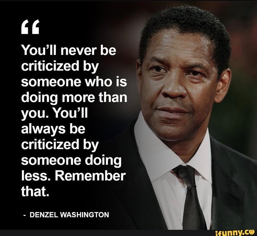 You'll never be criticized by someone who is doing more than you. You ...