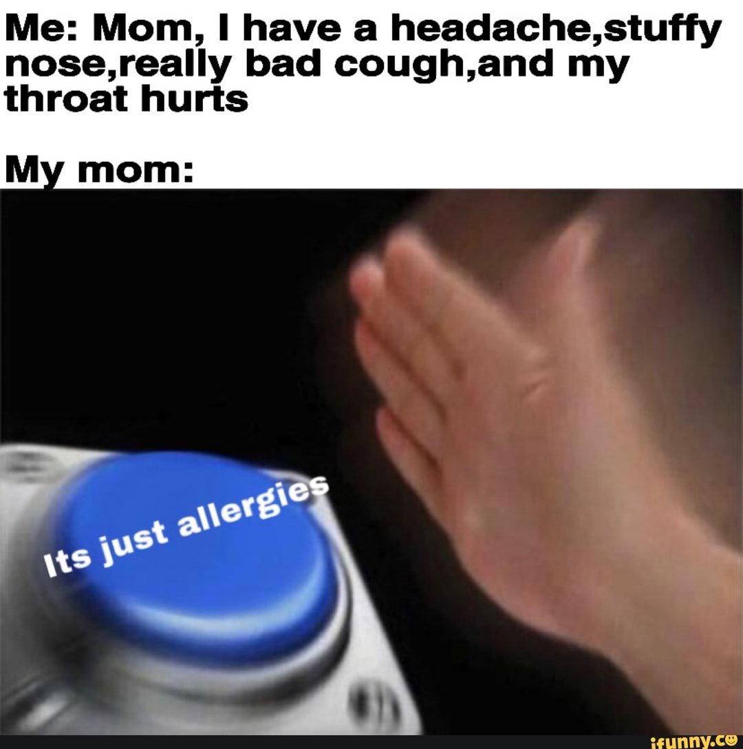 Me: Mom, I have a headache,stuffy nose,really bad cough,and my throat ...