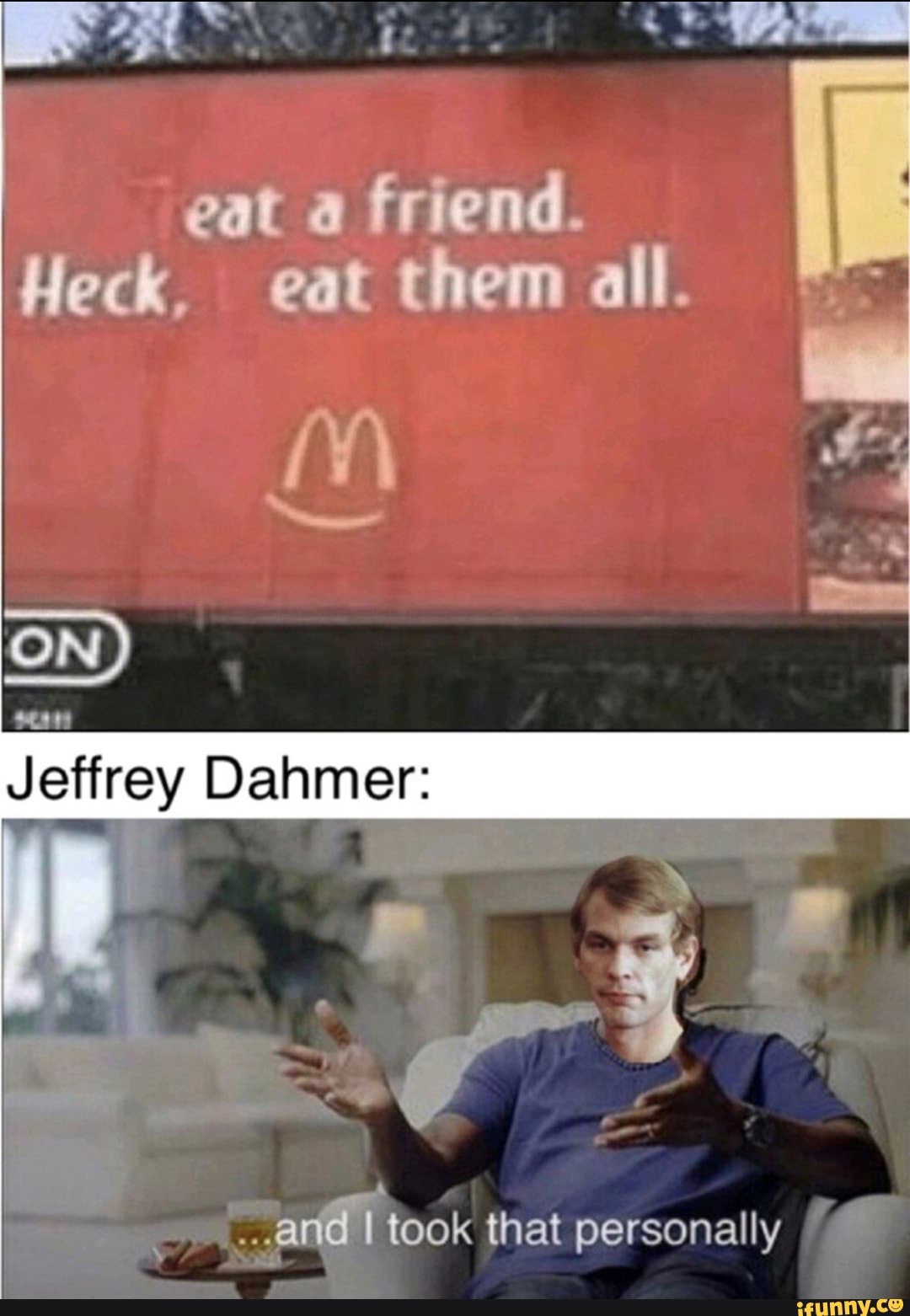 Eat a friend. Heck, eat them all. ON) Jeffrey Dahmer: are I took that ...