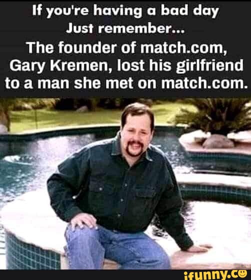If you're having a bad day Just remember... The founder of match.com ...