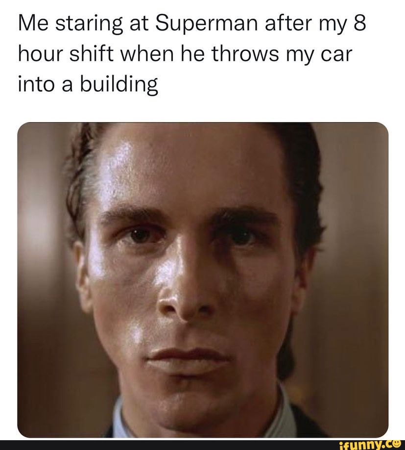 Me staring at Superman after my hour shift when he throws my car into a ...