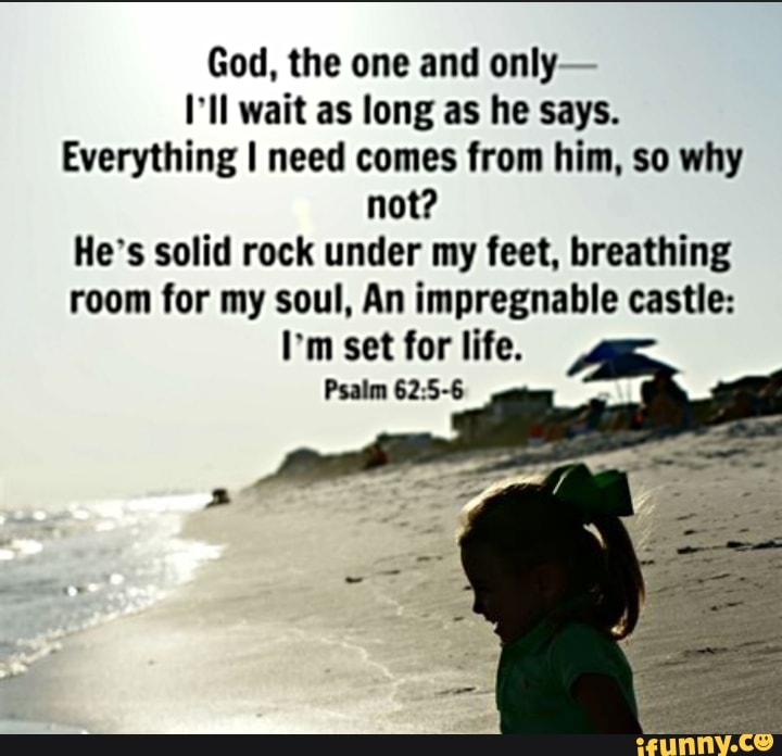 God, the one and only- I'll wait as long as he says. Everything I need ...