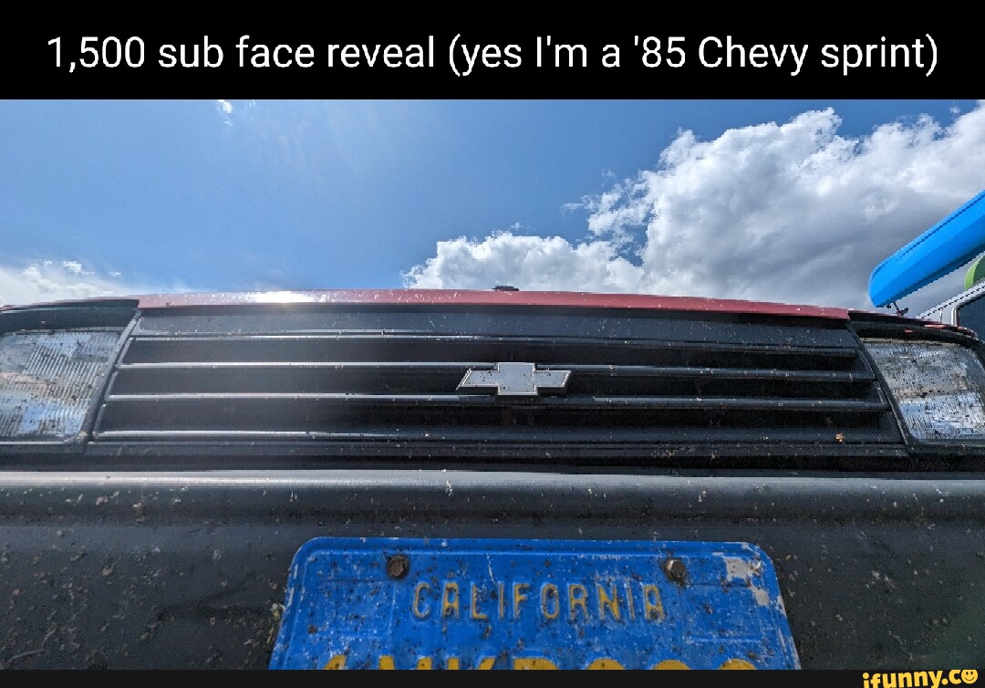 1,500 sub face reveal (yes I'm a'85 Chevy sprint) - iFunny
