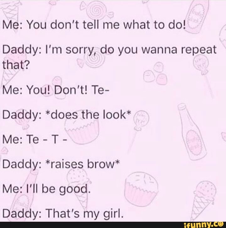 Me You Dont Tell Me What To Do Daddy Im Sorry Do You Wanna Repeat