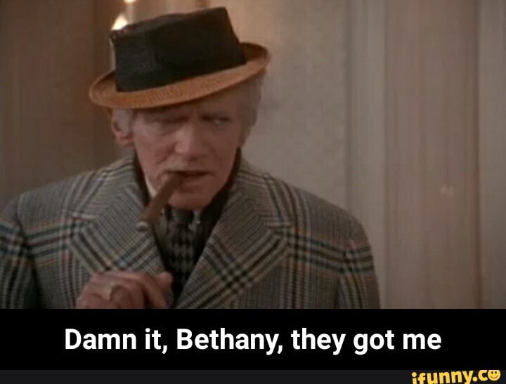Damn it, Bethany, they got me - Damn it, Bethany, they got me - iFunny