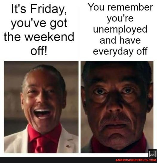 It's Friday, You remember ' you're you've got unemployed the weekend ...