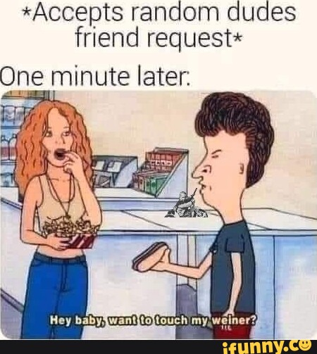 *Accepts random dudes friend request* One minute later. Hey ...