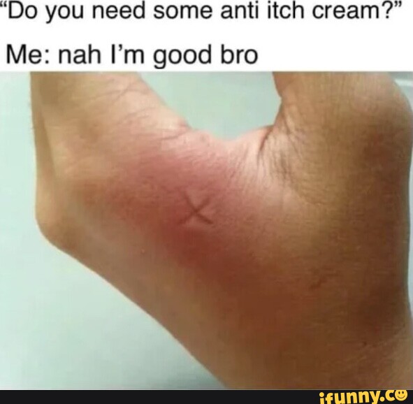 'Do you need some anti Itch cream?" Me: nah I'm good bro - iFunny