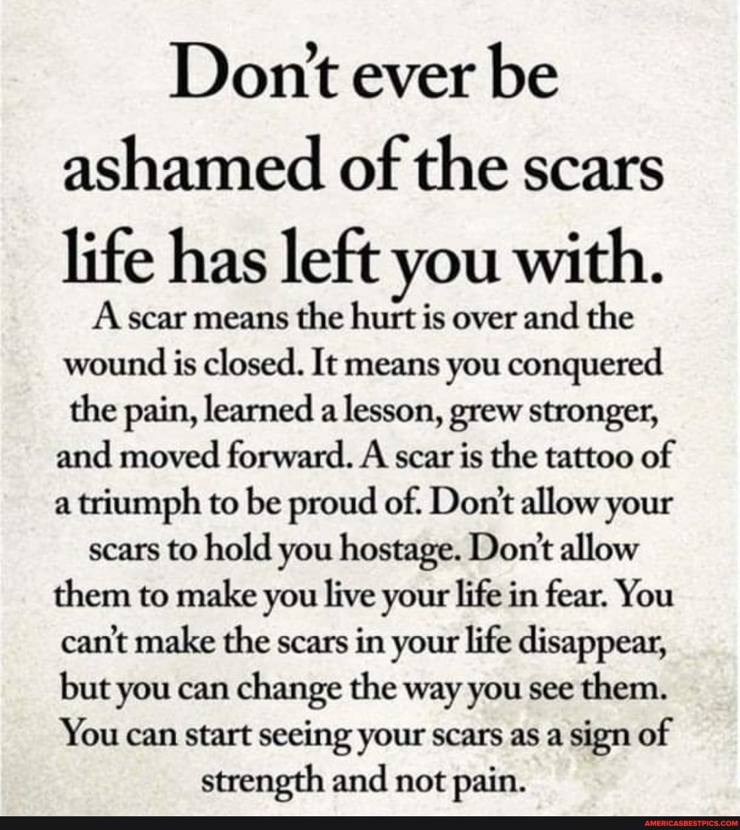 Dont ever be ashamed of the scars life has left you with. A\ scar means ...