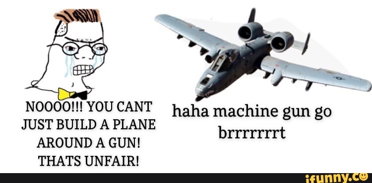 A NO000!! YOU CANT haha machine gun go JUST BUILD A PLANE AROUND A GUN ...