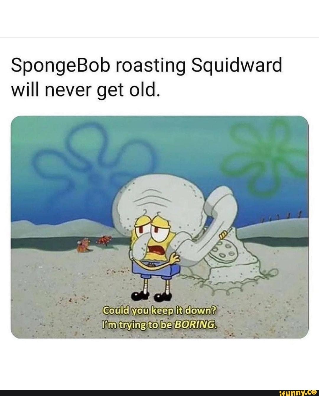 SpongeBob roasting Squidward will never get old. Could you keep it down ...