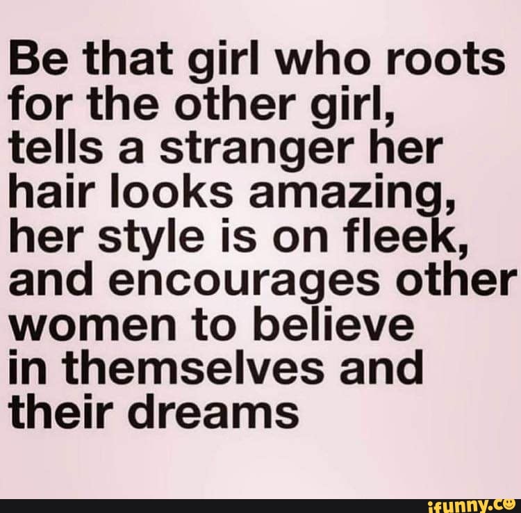 Be that girl who roots for the other girl, tells a stranger her hair ...