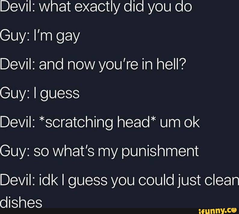 Devil: what exactly did you do Guy: I'm gay Devil: and now you're in ...